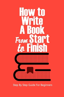 How to Write a Book From Start to Finish: Step By Step Guide For ...