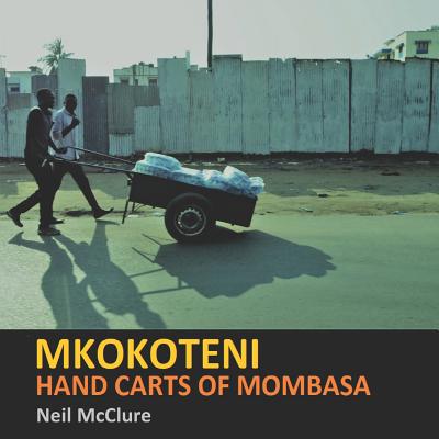Mkokoteni: Hand Carts of Mombasa by Neil McClure - Alibris
