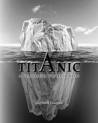 Titanic: A Centenarian Voyage in Verse by John David Thompson - Alibris