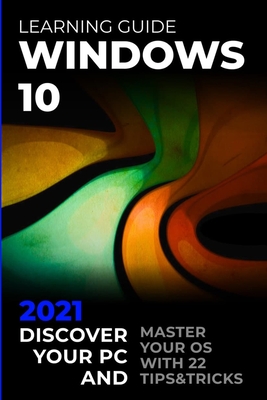 Windows 10: 2021 Learning Guide. Discover Your PC and Master your OS ...